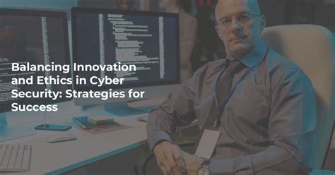balancing innovation and ethics in cyber security strategies for