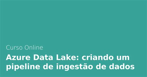 Curso Online Azure Data Lake Criando Um Pipeline De Ingestão De Dados