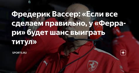 Фредерик Вассер «Если все сделаем правильно у «Феррари будет шанс выиграть титул
