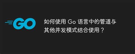 如何使用 Go 語言中的管道與其他並發模式結合使用？ Golang Php中文網