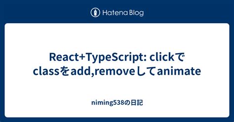 react typescript clickでclassをadd removeしてanimate niming538の日記