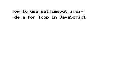 How To Use SetTimeout Inside A For Loop In JavaScript