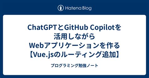 chatgptとgithub copilotを活用しながらwebアプリケーションを作る【vue jsのルーティング追加】 仲宗根淳平の