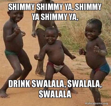 Shimmy Shimmy Ya Shimmy Ya Shimmy Ya Drink Swalala Swalala Swalala