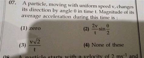 A Particle Moving With Uniform Speed V Changes Its Direction By Angle In Time T