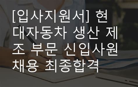 입사지원서 현대자동차 생산 제조 부문 신입사원 채용 최종합격 자기소개서 예문