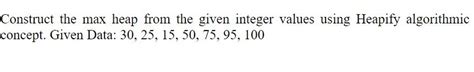 Solved Construct The Max Heap From The Given Integer Values Chegg Com