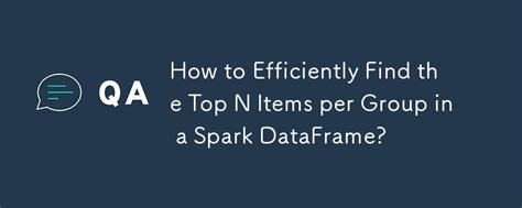 如何有效率地找到 Spark Dataframe 中每組的前 N 個專案？ Mysql教程 Php中文網