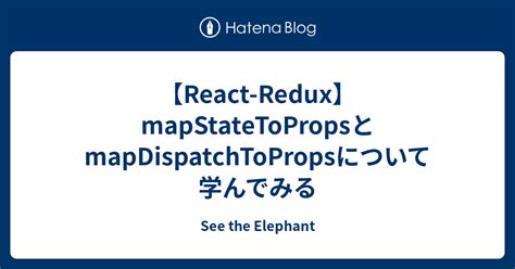 【react Redux】mapstatetopropsとmapdispatchtopropsについて学んでみる See The Elephant