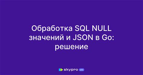 Обработка Sql Null значений и Json в Go решение