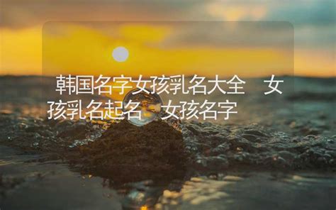 韩国名字女孩乳名大全 女孩乳名起名 女孩名字 姓名起名 合福居算命网