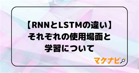 RNNとLSTMの違いそれぞれの使用場面と学習について マケナビ