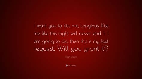 Alan Kinross Quote I Want You To Kiss Me Longinus Kiss Me Like This