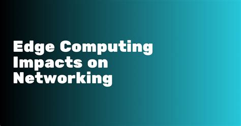 Edge Computing And Its Impact On Networking
