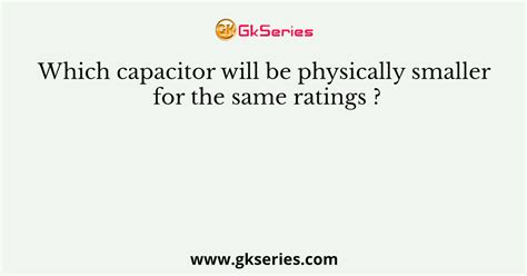 Which Capacitor Will Be Physically Smaller For The Same Ratings