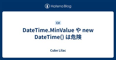 Datetimeminvalue や New Datetime は危険 Cube Lilac
