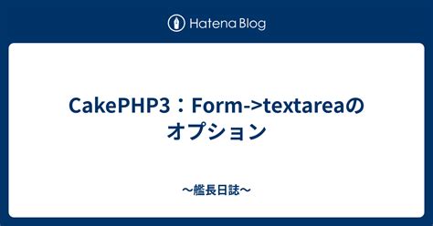 Cakephp3：form Textareaのオプション 〜艦長日誌〜