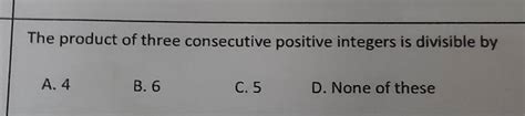 the product of three consecutive positive integers is divisible by a 4 b