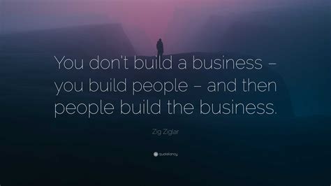 Zig Ziglar Quote: “You don’t build a business – you build people – and then people build the ...