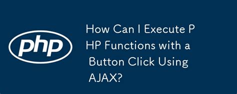 如何使用 Ajax 透過點擊按鈕來執行 Php 函數？ Php教程 Php中文網
