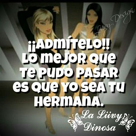 Admítelo Lo Mejor Que Te Pudo Pasar Es Que Yo Sea Tu Hermana Que Te Mejores Tu Puedes