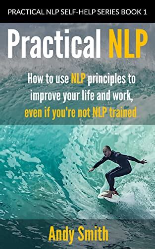 Practical Nlp How To Use Nlp Principles To Improve Your Life And Work Even If Youre Not Nlp