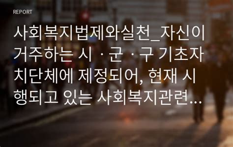 사회복지법제와실천자신이 거주하는 시ㆍ군ㆍ구 기초자치단체에 제정되어 현재 시행되고 있는 사회복지관련 조례2개를 찾은 후 찾은 조례의 제정 목적 및 조례 내용을 간략하게