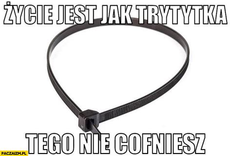 Życie Jest Jak Trytytka Tego Nie Cofniesz Paczaizmpl
