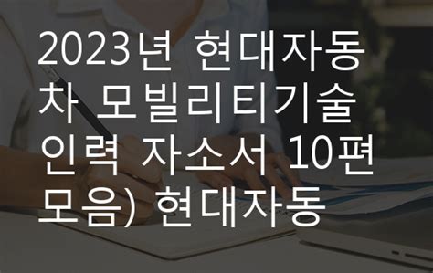 2023년 현대자동차 모빌리티기술인력 자소서 10편 모음 현대자동차 기술직 생산직 자기소개서 합격예문 자신이 모빌리티 기술인력이라고 생각하는 이유 현대자동차 자기소개서 샘플