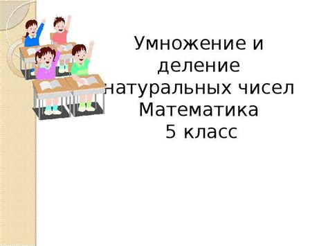 Умножение и деление натуральных чисел 5 класс презентация доклад проект скачать