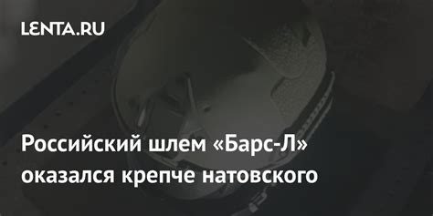 Российский шлем «Барс-Л» оказался крепче натовского: Оружие: Наука и ...