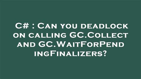 C Can You Deadlock On Calling Gccollect And Gcwaitforpendingfinalizers Youtube