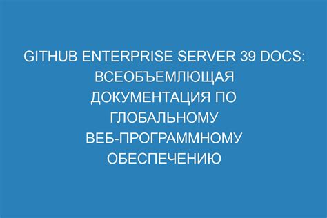 Блог Github Enterprise Server 39 Docs всеобъемлющая документация по глобальному веб