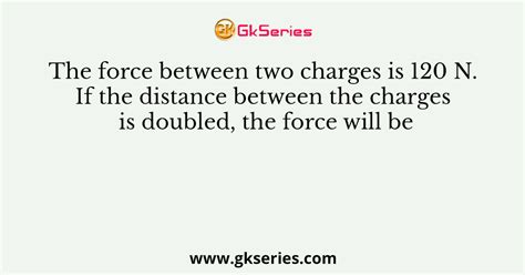 The Force Between Two Charges Is 120 N If The Distance Between The