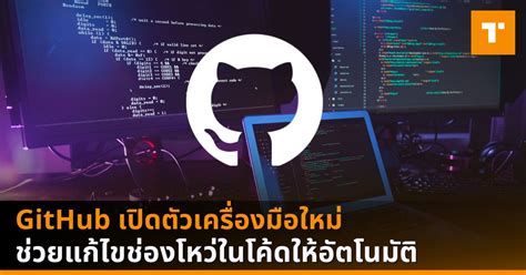 Github เปิดตัวเครื่องมือใหม่ ช่วยแก้ไขช่องโหว่ในโค้ดให้อัตโนมัติ Techtalkthai