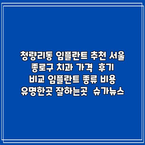 청량리동 임플란트 추천 서울 종로구 치과 가격 후기 비교 임플란트 종류 비용 유명한곳 잘하는곳 슈가뉴스 Seoseoul99