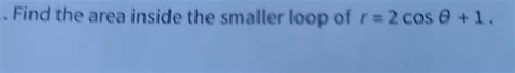 solved find the area inside the smaller loop of r 2cosθ 1