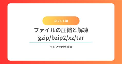 Linuxのファイル圧縮・解凍：gzip、bzip2、xzとtar 【インフラの手順書】