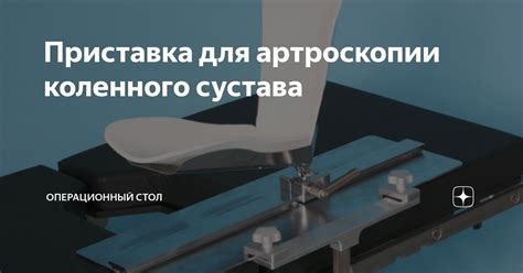 Приставка для артроскопии коленного сустава | oперационный стол | Дзен