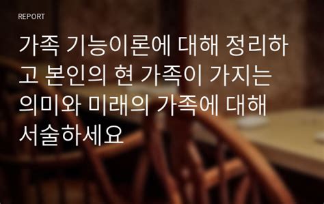 가족 기능이론에 대해 정리하고 본인의 현 가족이 가지는 의미와 미래의 가족에 대해 서술하세요 레포트