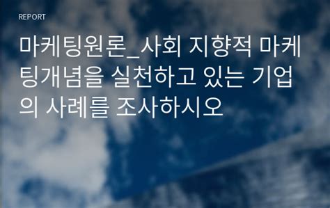 마케팅원론사회 지향적 마케팅개념을 실천하고 있는 기업의 사례를 조사하시오 레포트