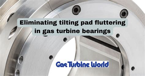 Preventing Tilting Pad Fluttering In Gas Turbine Bearings Gas Turbine World