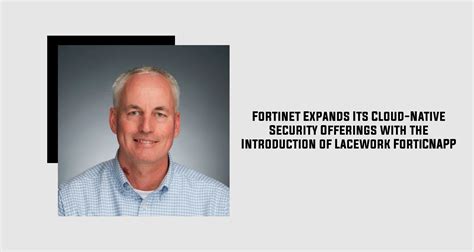 Fortinet Expands Its Cloud Native Security Offerings With The Introduction Of Lacework Forticnapp