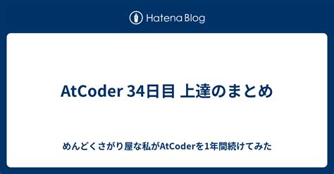 Atcoder 34日目 上達のまとめ めんどくさがり屋な私がatcoderを1年間続けてみた