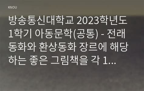방송통신대학교 2023학년도1학기 아동문학공통 전래동화와 환상동화 장르에 해당하는 좋은 그림책을 각 1권씩 선정하여 작품 소개 및 문학적 특징주제 등장인물 배경