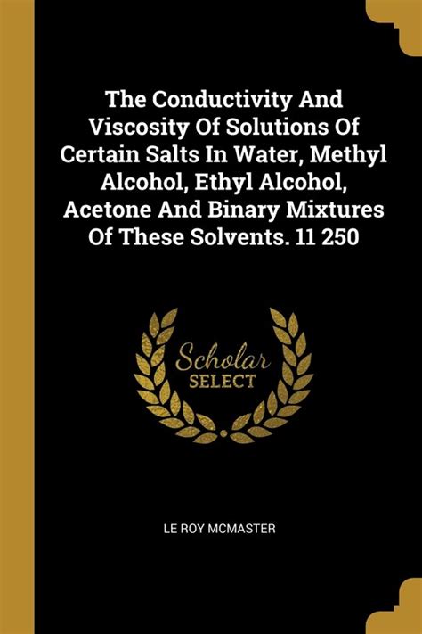The Conductivity And Viscosity Of Solutions Of Certain Salts In Water Methyl Alcohol Ethyl
