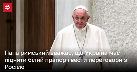 Папа римський вважає що Україна має підняти білий прапор і вести переговори з Росією Новини