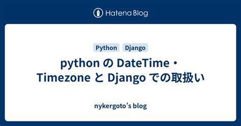 Python の Datetime・timezone と Django での取扱い Nykergotos Blog