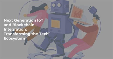 Next Generation Iot And Blockchain Integration Transforming The Tech Ecosystem
