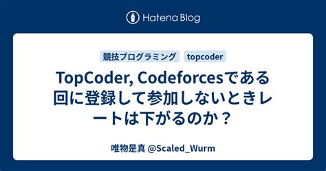 topcoder codeforcesである回に登録して参加しないときレートは下がるのか？ 唯物是真 scaled wurm